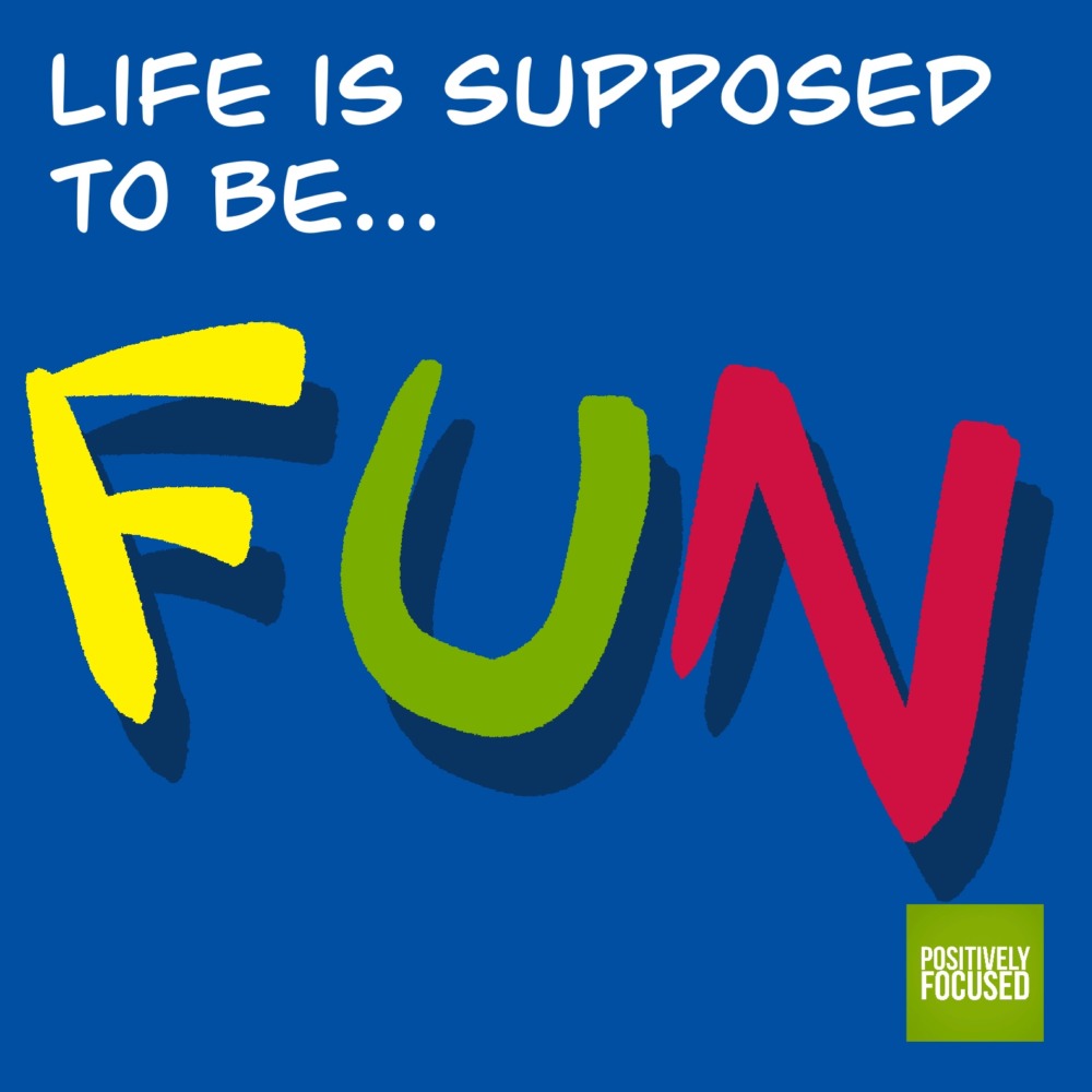 What Life Looks Like When It’s Fun - Positively Focused